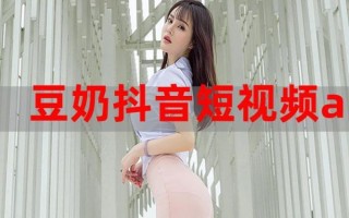 豆奶抖音2019旧版本怎么下载_豆奶抖音2019旧版本功能有哪些